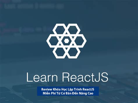 Review Khóa Học Lập Trình Reactjs Miễn Phí Từ Cơ Bản Đến Nâng Cao Tốt Nhất Hiện Nay