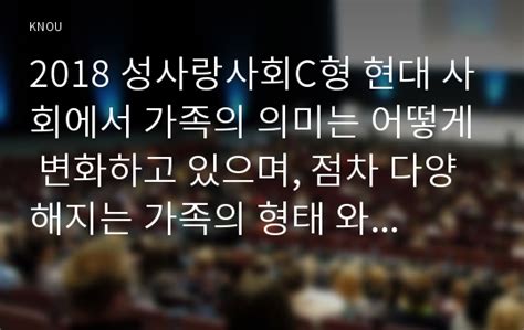 2018 성사랑사회c형 현대 사회에서 가족의 의미는 어떻게 변화하고 있으며 점차 다양해지는 가족의 형태 와 친밀한 관계의 양상을 사회적으로 수용하는 것이 왜 중요한지에