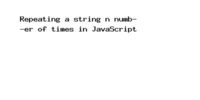Repeating A String N Number Of Times In JavaScript
