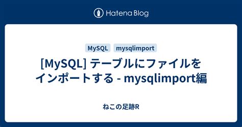 MySQL テーブルにファイルをインポートする mysqlimport編 ねこの足跡R