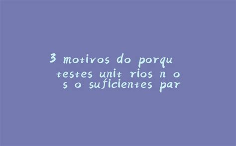 3 Motivos Do Porquê Testes Unitários Não São Suficientes Para