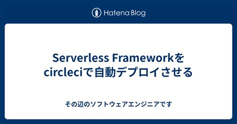 Serverless Frameworkをcircleciで自動デプロイさせる その辺のソフトウェアエンジニアです