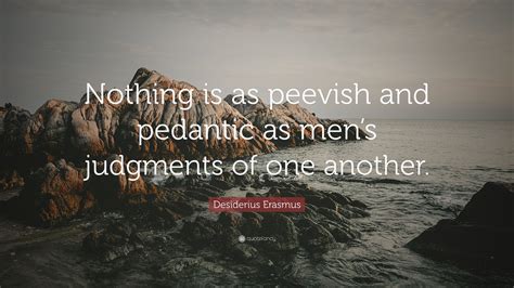 Desiderius Erasmus Quote Nothing Is As Peevish And Pedantic As Mens