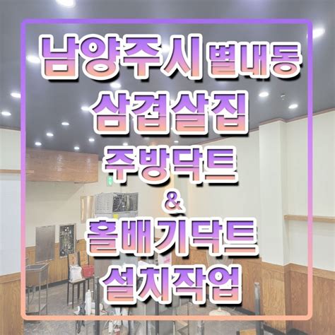 남양주시 별내동 삼겹살집 주방닥트and홀배기닥트 설치 작업 별내닥트 남양주닥트 고기집닥트공사 고기집후드 주방후드교체 주방닥트공사 식당닥트공사 네이버 블로그