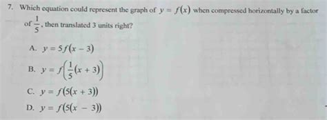 Solved 7 Which Equation Could Represent The Graph Of Y F X When Compressed Horizontally By A