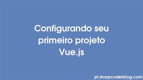 Configurando Seu Primeiro Projeto Vuejs Sharp Coder Blog