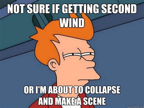 Not Sure If Getting Second Wind Or Im About To Collapse And Make A