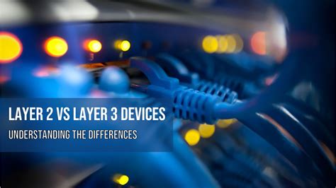 understanding layer 2 and layer 3 devices the foundation of modern