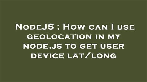 nodejs how can i use geolocation in my node js to get user device lat
