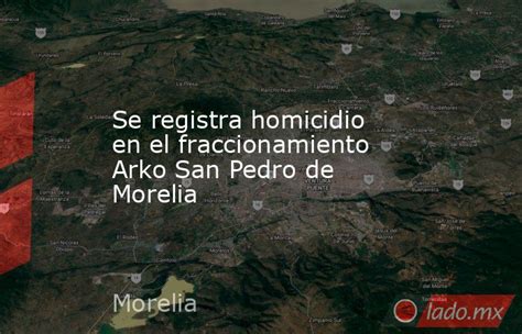 Se Registra Homicidio En El Fraccionamiento Arko San Pedro De Morelia