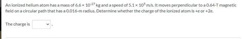 Solved An Ionized Helium Atom Has A Mass Of 6 6 X 10 27 Kg