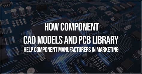 How Component Cad Models And Pcb Library Help Component Manufacturers