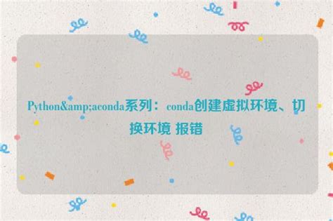 Pythonandaconda系列：conda创建虚拟环境、切换环境 报错 站长快讯 主机测评