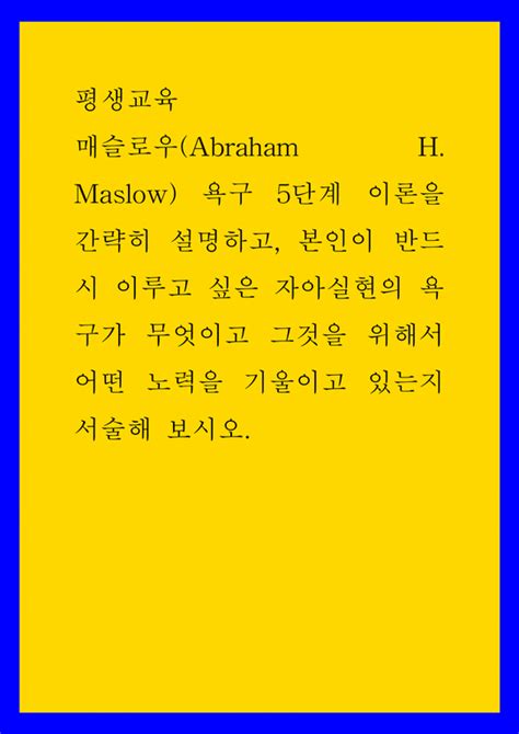 평생교육 매슬로우abraham H Maslow욕구 5단계 이론을 간략히 설명하고 본인이 반드시 이루고 싶은 자아실현의 욕구가