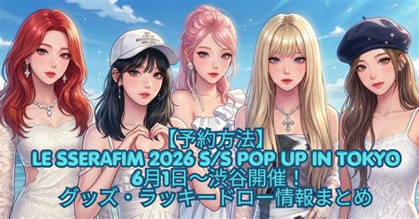 予約方法】le Sserafim 2026 S S Pop Up In Tokyo 6月1日〜渋谷開催！グッズ・ラッキードロー情報まとめ