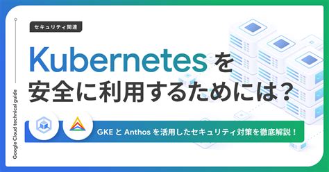 Kubernetes を安全に利用するためには？ Gke と Anthos を活用したセキュリティ対策を徹底解説！ 株式会社g Gen（ジージェン）