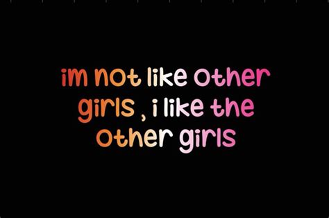 “im Not Like Other Girls I Like The Other Girls” Lesbian Quotes