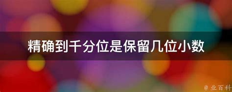精确到千分位是保留几位小数 业百科