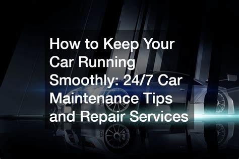 How To Keep Your Car Running Smoothly Essential 24 7 Maintenance Tips