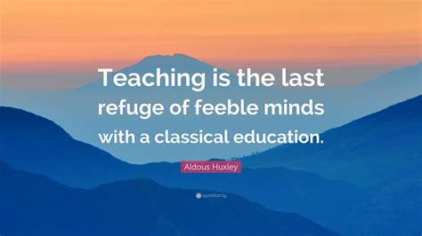 Aldous Huxley Quote “teaching Is The Last Refuge Of Feeble Minds With
