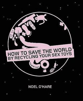 How To Save The World By Recycling Your Sex Toys By Noel O Hare Goodreads