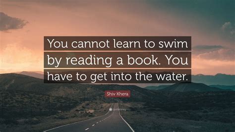 Shiv Khera Quote “you Cannot Learn To Swim By Reading A Book You Have