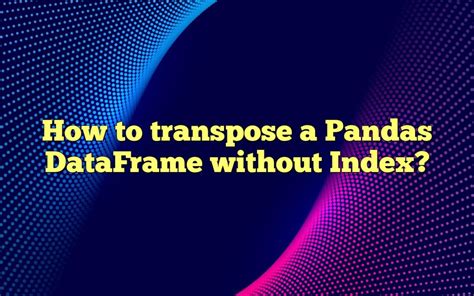 How To Transpose A Pandas Dataframe Without Index