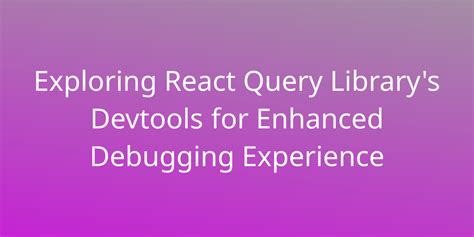 Exploring React Query Librarys Devtools For Enhanced Debugging