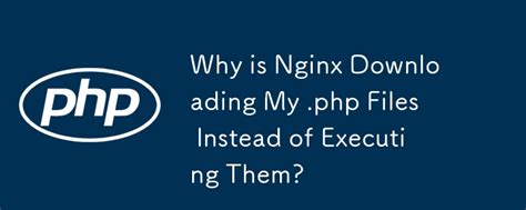 為什麼 Nginx 下載我的 Php 檔案而不是執行它們？ Php教程 Php中文網