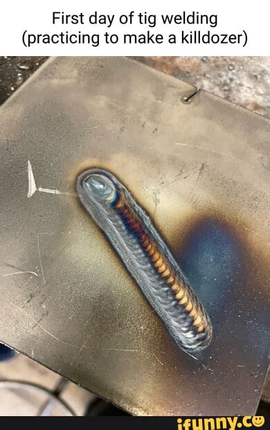 First Day Of Tig Welding Practicing To Make A Killdozer Ifunny