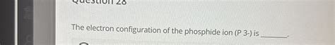 Solved The Electron Configuration Of The Phosphide Ion P