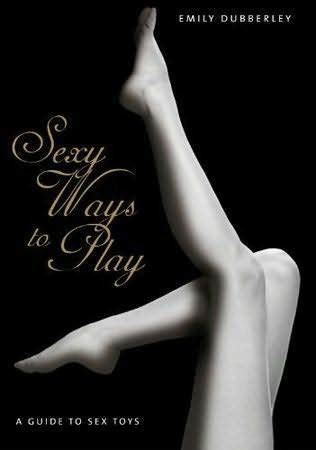 Sexy Ways To Play A Guide To Sex Toys By Emily Dubberley Goodreads
