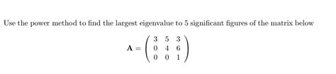 Solved Use The Power Method To Find The Largest Eigenvalue Chegg