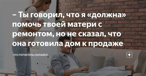 Ты говорил что я «должна помочь твоей матери с ремонтом но не сказал что она готовила дом к