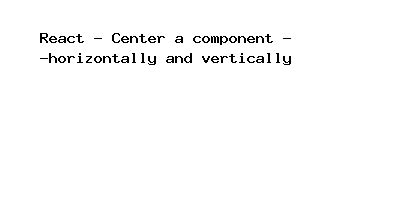 React Center A Component Horizontally And Vertically