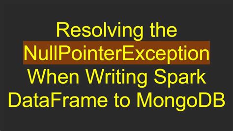 Resolving The Nullpointerexception When Writing Spark Dataframe To