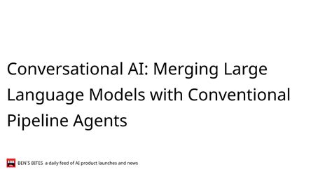 Conversational Ai Merging Large Language Models With Conventional Pipeline Agents Bens Bites