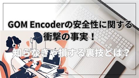 gom encoderの安全性に関する衝撃の事実！知らなきゃ損する裏技とは？ cityblog