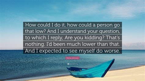 Denis Johnson Quote “how Could I Do It How Could A Person Go That Low And I Understand Your