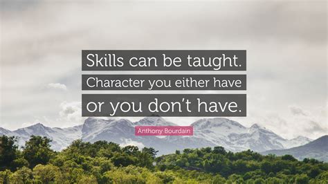 Anthony Bourdain Quote “skills Can Be Taught Character You Either Have Or You Dont Have ”