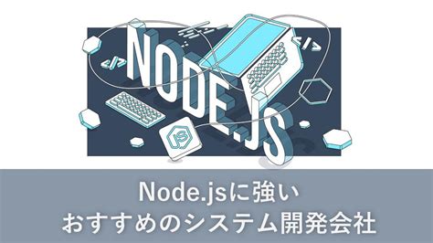 node jsに強いおすすめのシステム開発会社11社【2025年版】 システム開発のプロが発注成功を手助けする【発注ラウンジ】