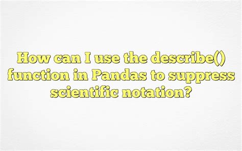 How Can I Use The Describe Function In Pandas To Suppress Scientific
