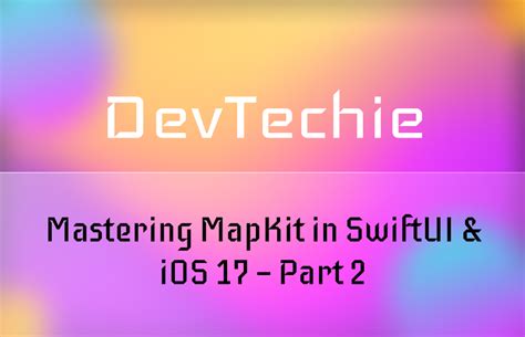 Mastering Mapkit In Swiftui And Ios 17 — Part 2 By Devtechie