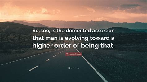 Thomas Horn Quote So Too Is The Demented Assertion That Man Is Evolving Toward A Higher