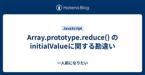 Array prototype reduce の initialValueに関する勘違い 一人前になりたい