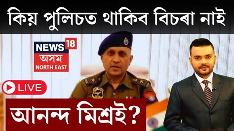 Live Anand Mishra News কিয় পুলিচত থাকিব বিচৰা নাই আনন্দ মিশ্ৰই N18l Youtube