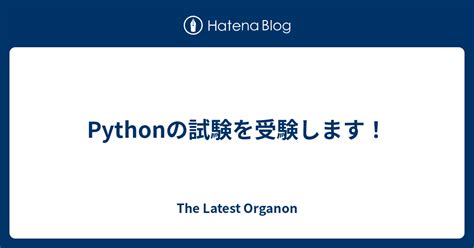 pythonの試験を受験します！ the latest organon
