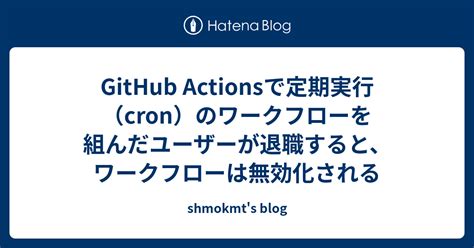 github actionsで定期実行（cron）のワークフローを組んだユーザーが退職すると、ワークフローは無効化される shmokmt