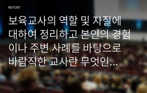 보육교사의 역할 및 자질에 대하여 정리하고 본인의 경험이나 주변 사례를 바탕으로 바람직한 교사란 무엇인가에 대한 본인 생각을 작성하시오 또한 이를 통해 나는 예비 보육