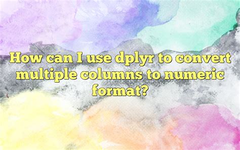 How Can I Use Dplyr To Convert Multiple Columns To Numeric Format